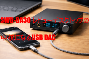 SWD-BA30 レビュー｜デスクトップの中核になるUSB DAC ライフウィズリンクス